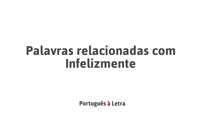 Palavras relacionadas com Infelizmente | Português à Letra
