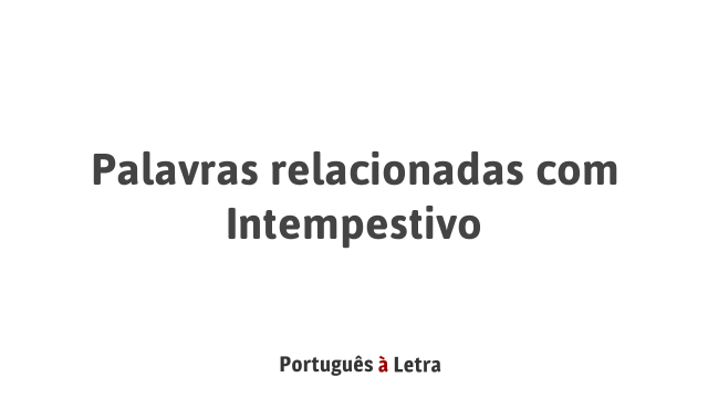 Palavras relacionadas com Intempestivo | Português à Letra