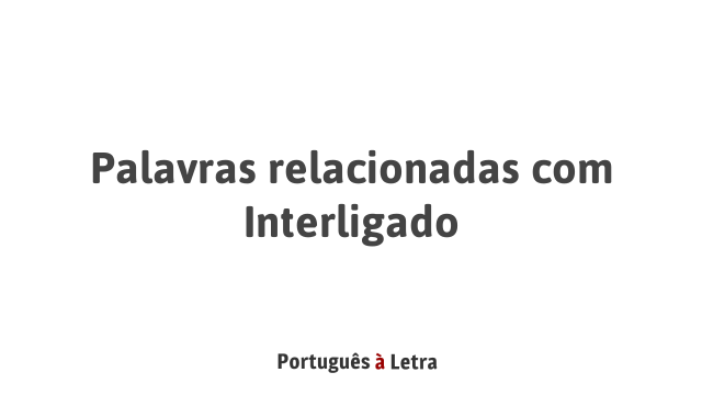 Palavras relacionadas com Interligado | Português à Letra