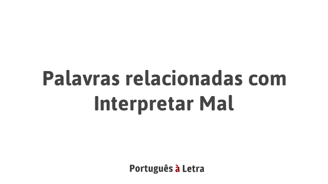 Palavras relacionadas com Interpretar Mal | Português à Letra
