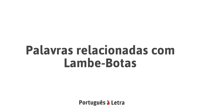 Palavras relacionadas com Lambe-Botas | Português à Letra