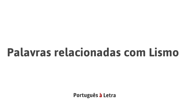 Palavras relacionadas com Lismo | Português à Letra