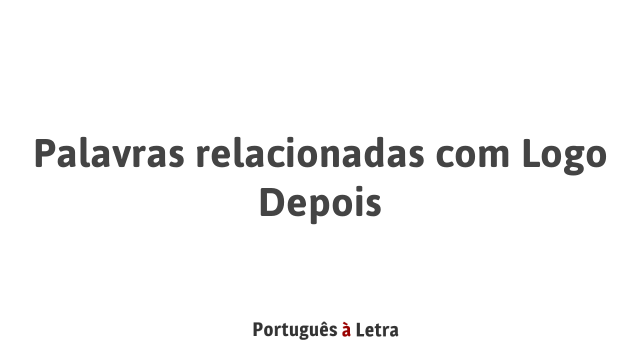 Palavras relacionadas com Logo Depois | Português à Letra
