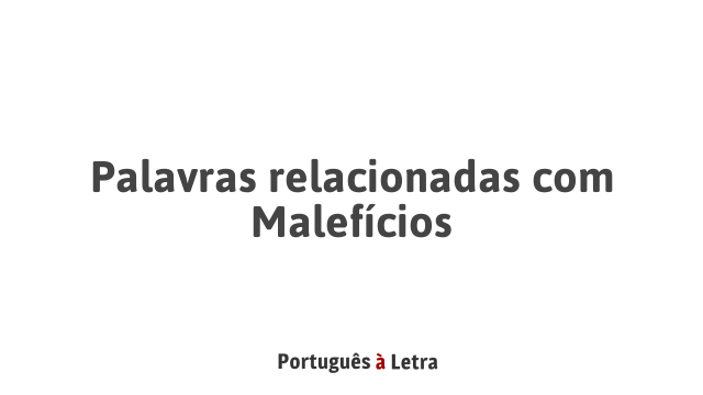 Palavras relacionadas com Malefícios | Português à Letra