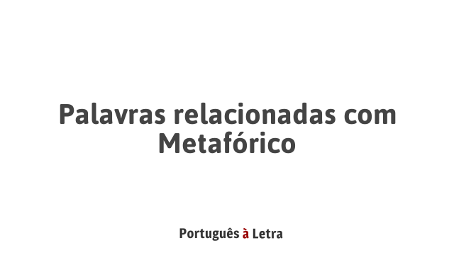 Palavras relacionadas com Metafórico | Português à Letra