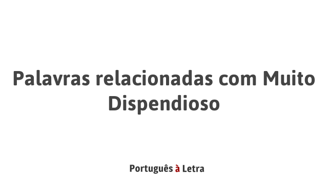 Palavras relacionadas com Muito Dispendioso | Português à Letra