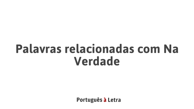 Palavras relacionadas com Na Verdade | Português à Letra