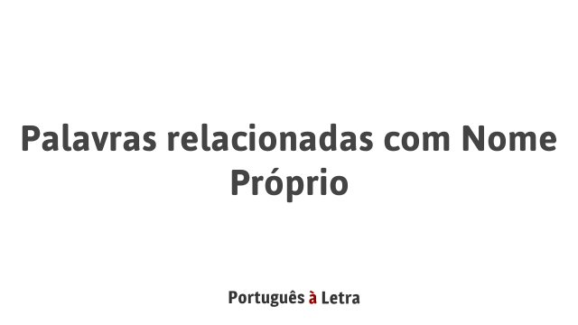 Palavras relacionadas com Nome Próprio | Português à Letra