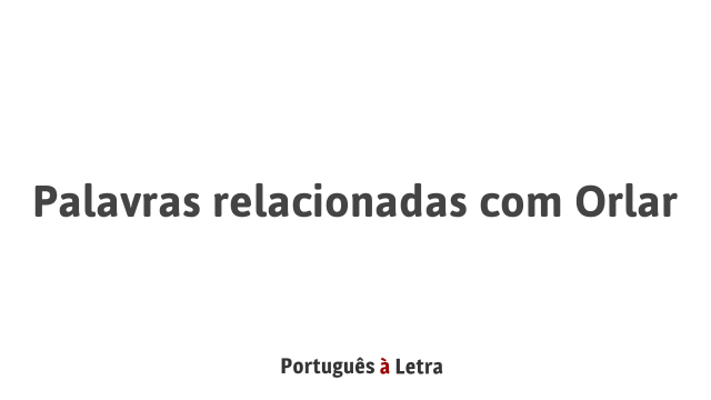 Palavras relacionadas com Orlar | Português à Letra