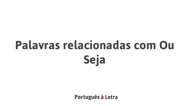 Palavras relacionadas com Ou Seja | Português à Letra