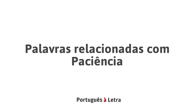 Palavras relacionadas com Paciência | Português à Letra