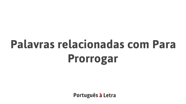 Palavras relacionadas com Para Prorrogar | Português à Letra