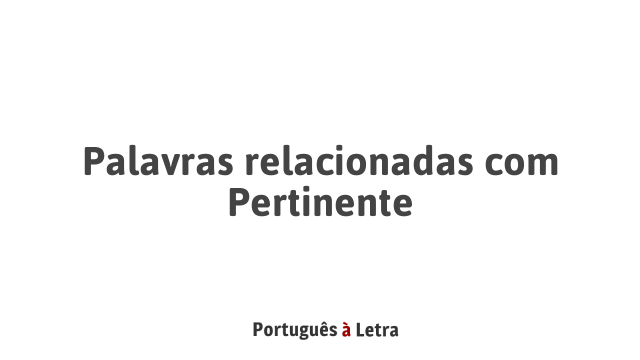 Palavras relacionadas com Pertinente | Português à Letra