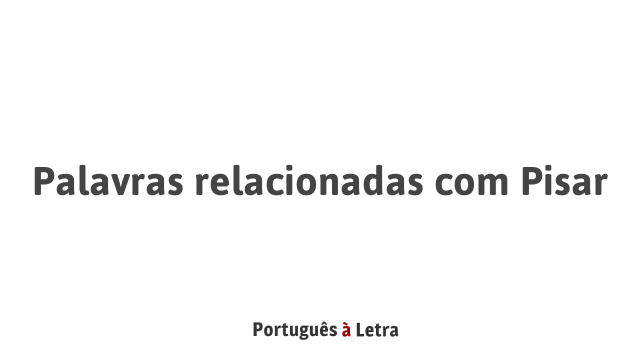 Palavras relacionadas com Pisar | Português à Letra