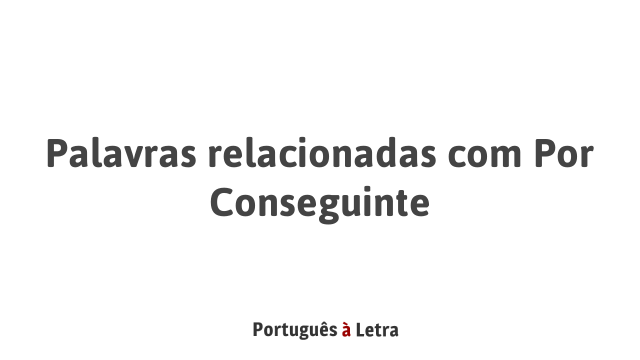 Palavras relacionadas com Por Conseguinte | Português à Letra