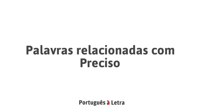 Palavras relacionadas com Preciso | Português à Letra