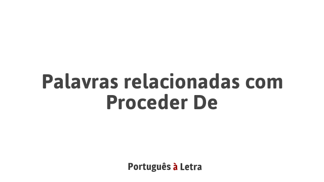 Palavras relacionadas com Proceder De | Português à Letra
