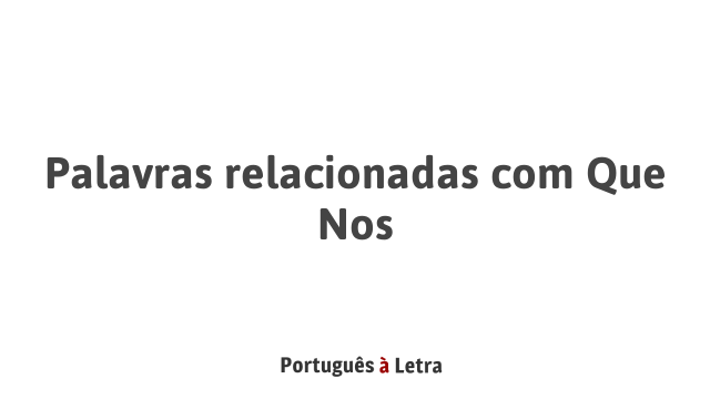 Palavras relacionadas com Que Nos | Português à Letra