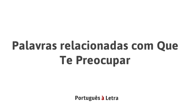 Palavras relacionadas com Que Te Preocupar | Português à Letra