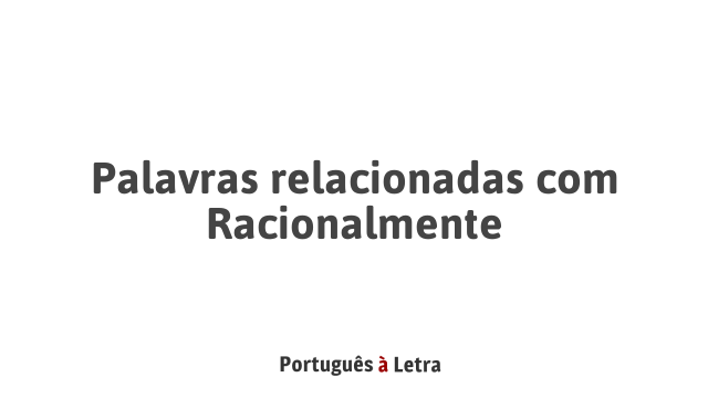 Palavras relacionadas com Racionalmente | Português à Letra