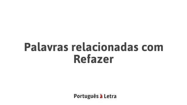Palavras relacionadas com Refazer | Português à Letra