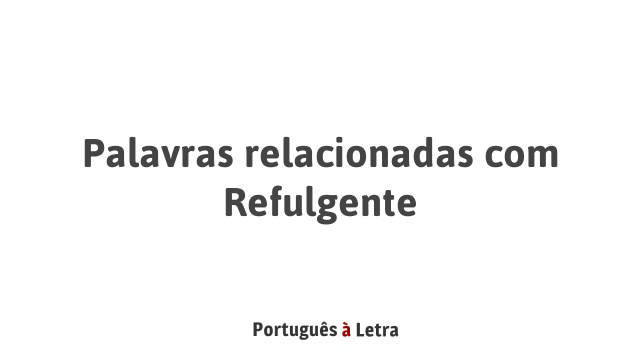 Palavras relacionadas com Refulgente | Português à Letra