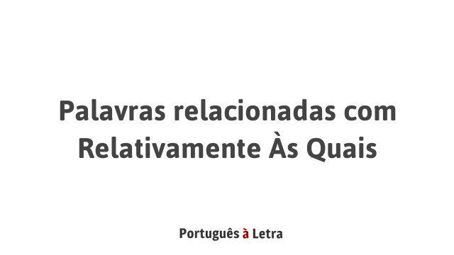 Palavras relacionadas com Relativamente Às Quais | Português à Letra