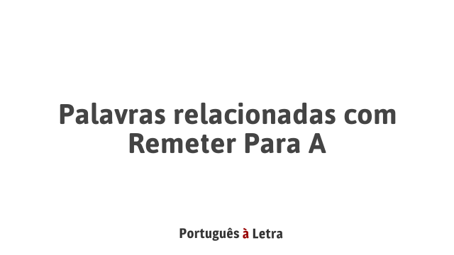 Palavras relacionadas com Remeter Para A | Português à Letra