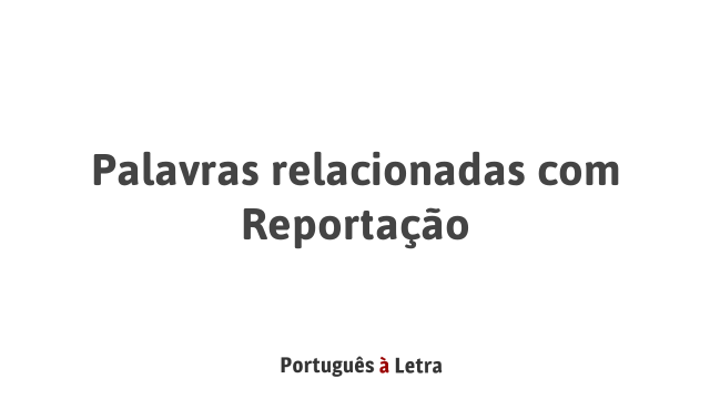 Palavras relacionadas com Reportação | Português à Letra