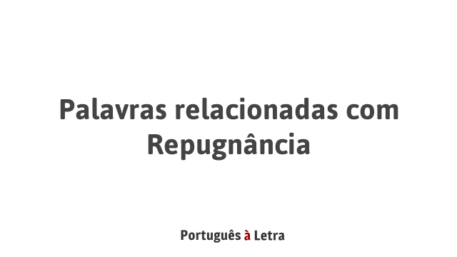 Palavras relacionadas com Repugnância | Português à Letra