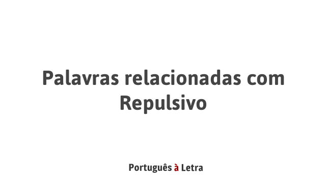 Palavras relacionadas com Repulsivo | Português à Letra