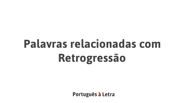 Palavras relacionadas com Retrogressão | Português à Letra