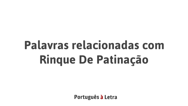 Palavras relacionadas com Rinque De Patinação | Português à Letra