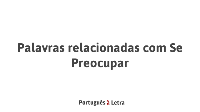 Palavras relacionadas com Se Preocupar | Português à Letra