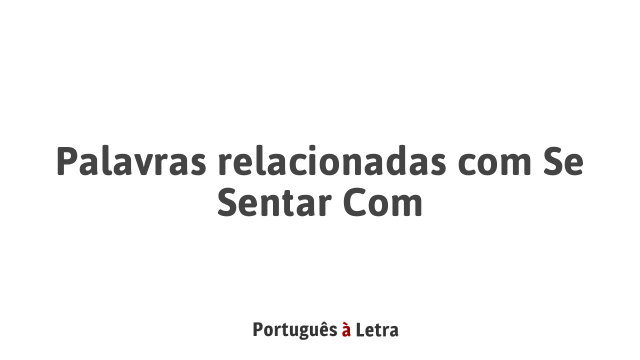 Palavras relacionadas com Se Sentar Com | Português à Letra