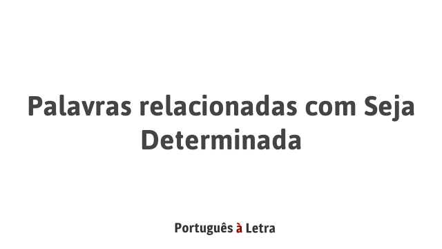 Palavras relacionadas com Seja Determinada | Português à Letra