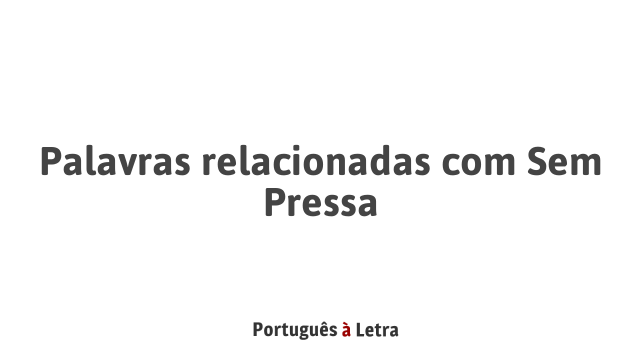 Palavras relacionadas com Sem Pressa | Português à Letra