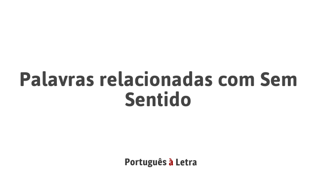 Palavras relacionadas com Sem Sentido | Português à Letra