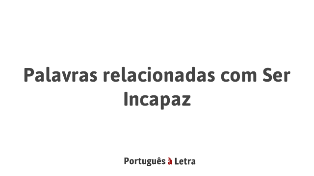 Palavras relacionadas com Ser Incapaz | Português à Letra