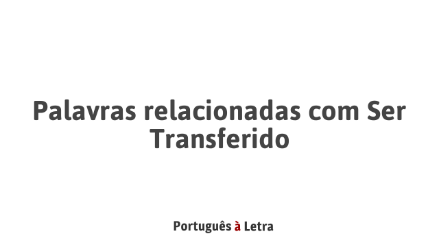 Palavras relacionadas com Ser Transferido | Português à Letra