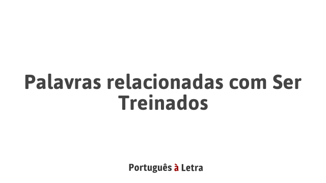 Palavras relacionadas com Ser Treinados | Português à Letra