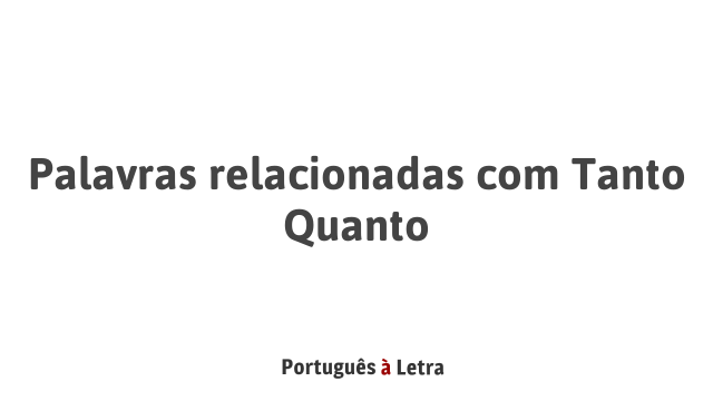 Palavras relacionadas com Tanto Quanto | Português à Letra