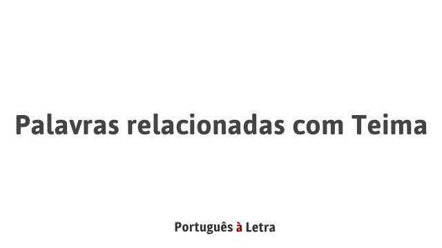 Palavras relacionadas com Teima | Português à Letra