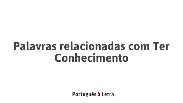 Palavras relacionadas com Ter Conhecimento | Português à Letra