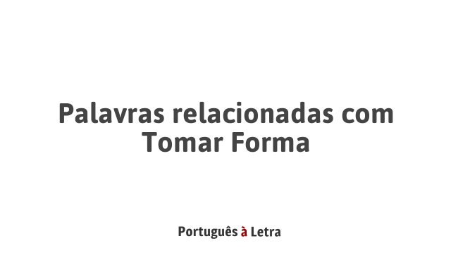 Palavras relacionadas com Tomar Forma | Português à Letra