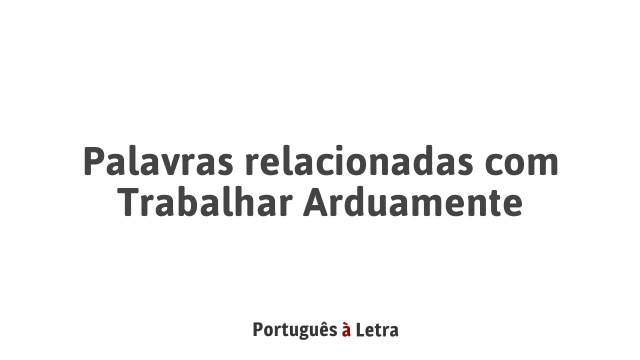 Palavras relacionadas com Trabalhar Arduamente | Português à Letra