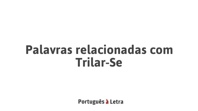 Palavras relacionadas com Trilar-Se | Português à Letra