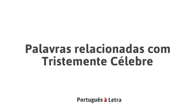 Palavras relacionadas com Tristemente Célebre | Português à Letra