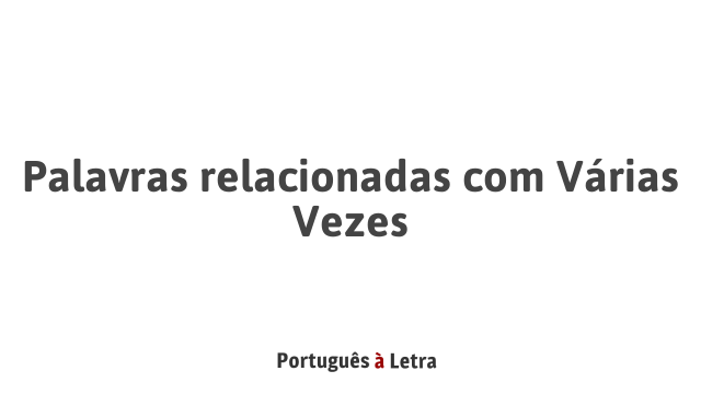 Palavras relacionadas com Várias Vezes | Português à Letra