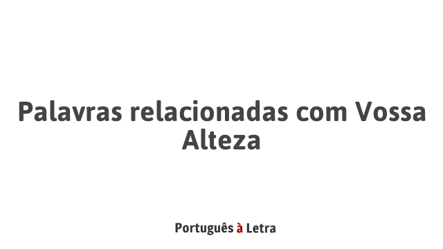 Palavras relacionadas com Vossa Alteza | Português à Letra